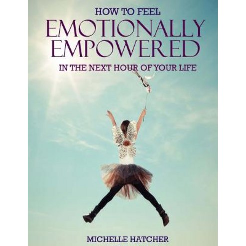 How to Feel Emotionally Empowered in the Next Hour of Your Life: Or How ...