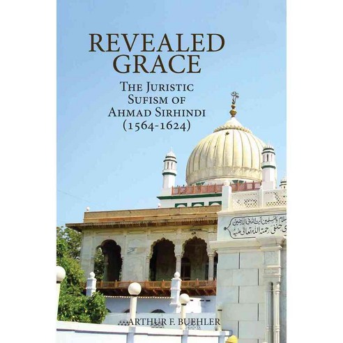 Revealed Grace: The Juristic Sufism of Ahmad Sirhindi (1564-1624), Fons ...