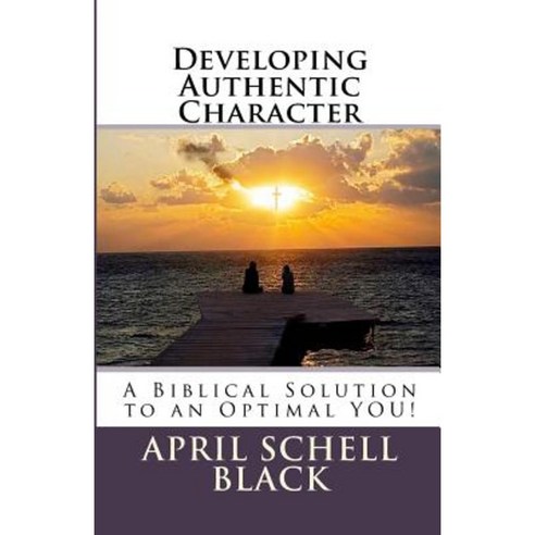 Developing Authentic Character: A Biblical Solution to an Optimal You ...