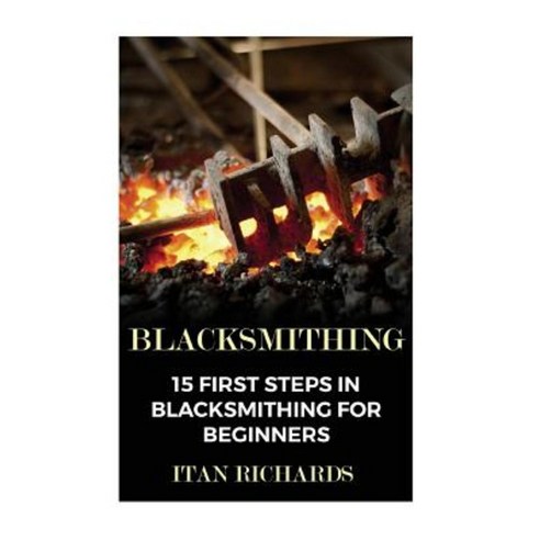 Blacksmithing: 15 First Steps in Blacksmithing for Beginners Paperback ...