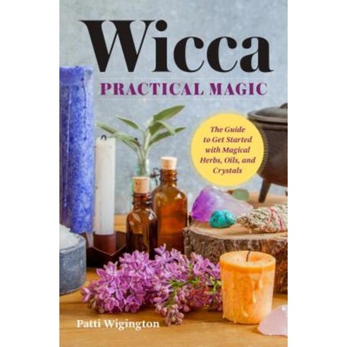 Wicca Practical Magic: The Guide to Get Started with Magical Herbs Oils ...