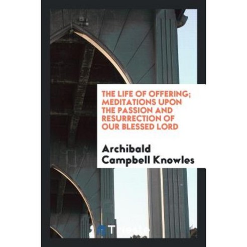The Life of Offering; Meditations Upon the Passion and Resurrection of ...