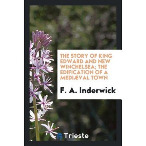 The Story of King Edward and New Winchelsea; The Edification of a ...