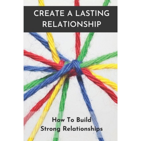 (영문도서) Create A Lasting Relationship: How To Build Strong Relationships: Buildi