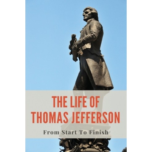 The Life Of Thomas Jefferson: From Start To Finish: Thomas Jefferson ...