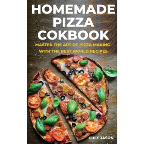 Homemade Pizza Cookbook: Master the Art of Pizza Making with the Best ...