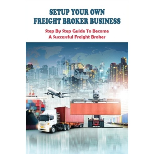 Setup Your Own Freight Broker Business: Step By Step Guide To Become A ...