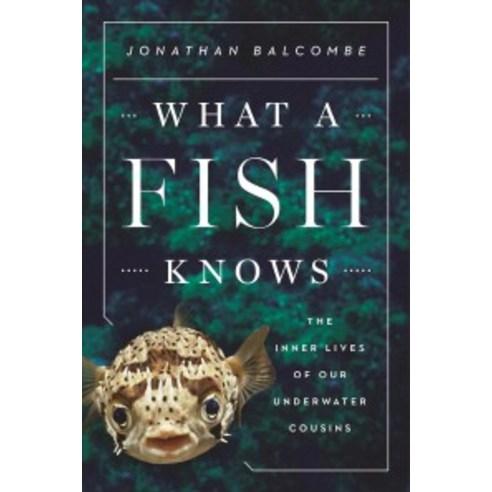 What a Fish Knows:The Inner Lives of Our Underwater Cousins, Scientific ...