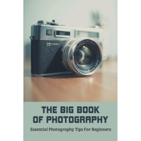 The Big Book Of Photography: Essential Photography Tips For Beginners ...