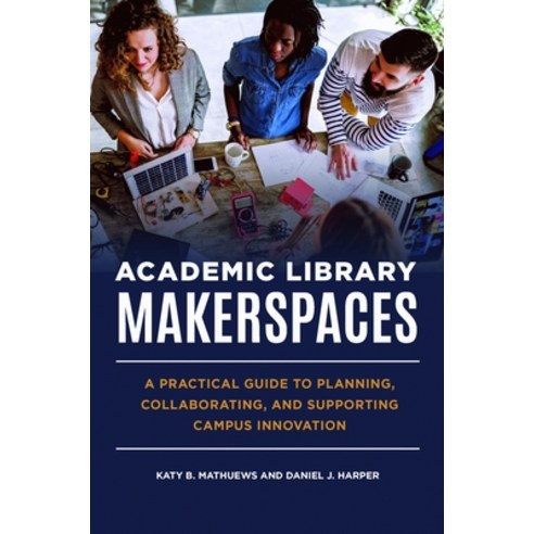 Academic Library Makerspaces: A Practical Guide to Planning Collaborating and Supporting Campus ...