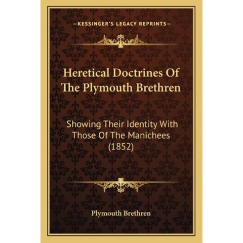 Heretical Doctrines Of The Plymouth Brethren: Showing Their Identity ...