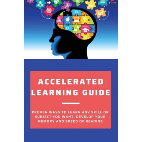 Accelerated Learning Guide: Proven Ways To Learn Any Skill Or Subject You Want