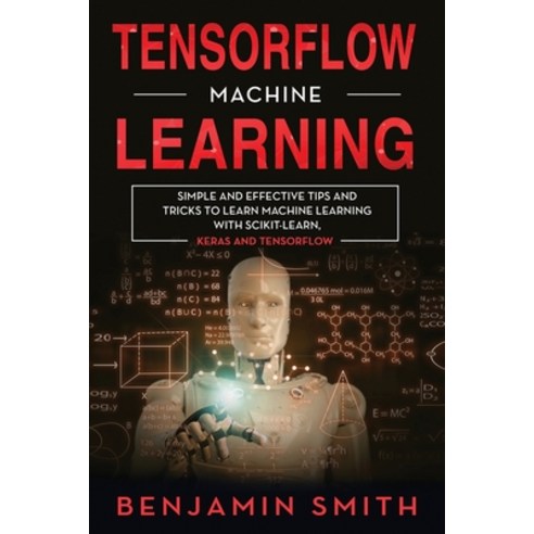 Tensorflow Machine Learning: Simple and Effective Tips and Tricks to Learn Mach