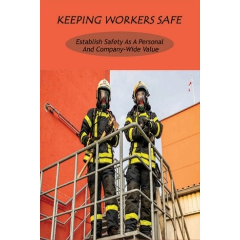 Keeping Workers Safe: Establish Safety As A Personal And Company-Wide ...