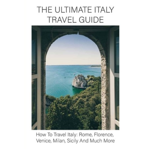 The Ultimate Italy Travel Guide: How To Travel Italy: Rome Florence ...