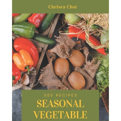 500 Seasonal Vegetable Recipes: A Seasonal Vegetable Cookbook Everyone ...