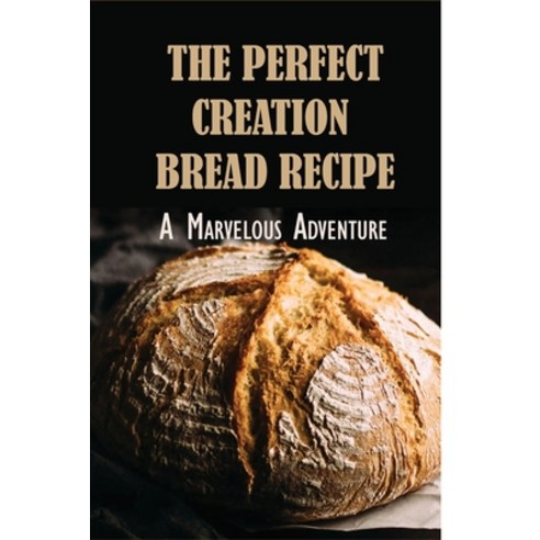 (영문도서) The Perfect Creation Bread Recipe: A Marvelous Adventure: Bread ...
