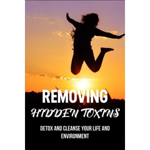 Removing Hidden Toxins: Detox And Cleanse Your Life And Environment ...