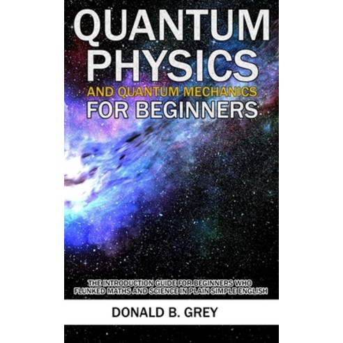 Quantum Physics And Quantum Mechanics For Beginners: The Introduction Guide For