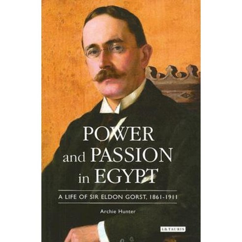 Power and Passion in Egypt: A Life of Sir Eldon Gorst 1861-1911 ...