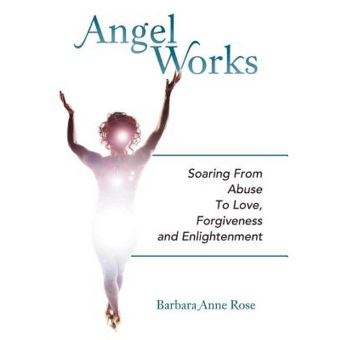 Angel Works: Soaring from Abuse to Love Forgiveness and Enlightenment ...