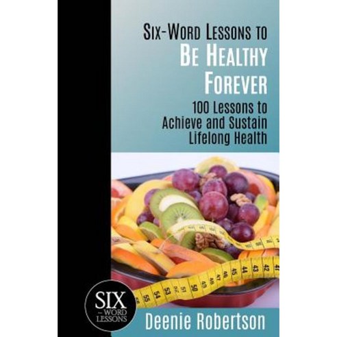 Six-Word Lessons to Be Healthy Forever: 100 Lessons to Achieve and ...