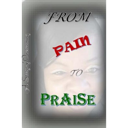 From Pain to Praise: A Story of Overcoming Paperback, Createspace ...