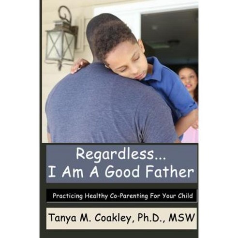 Regardless... I Am a Good Father: Practicing Healthy Co-Parenting for ...