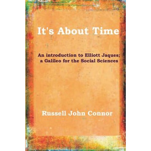 It''s about Time;an Introduction to Elliott Jaques; A Galileo for the ...