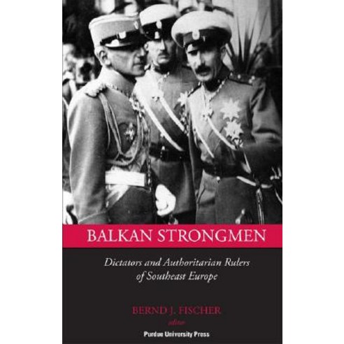 Balkan Strongmen: Dictators and Authoritarian Rulers of South Eastern ...
