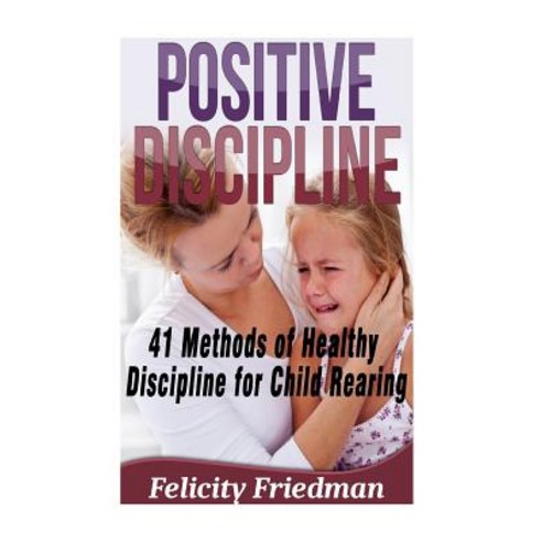 Positive Discipline: 41 Methods of Healthy Discipline for Child Rearing ...