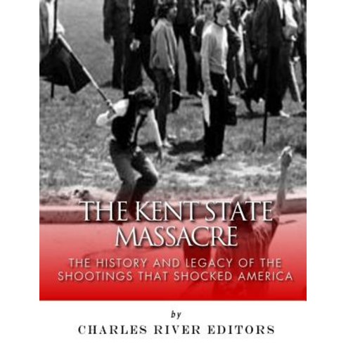 The Kent State Massacre: The History and Legacy of the Shootings That ...